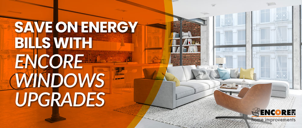 Save on Energy Bills with Encore Window Upgrades - Encore Home Improvements